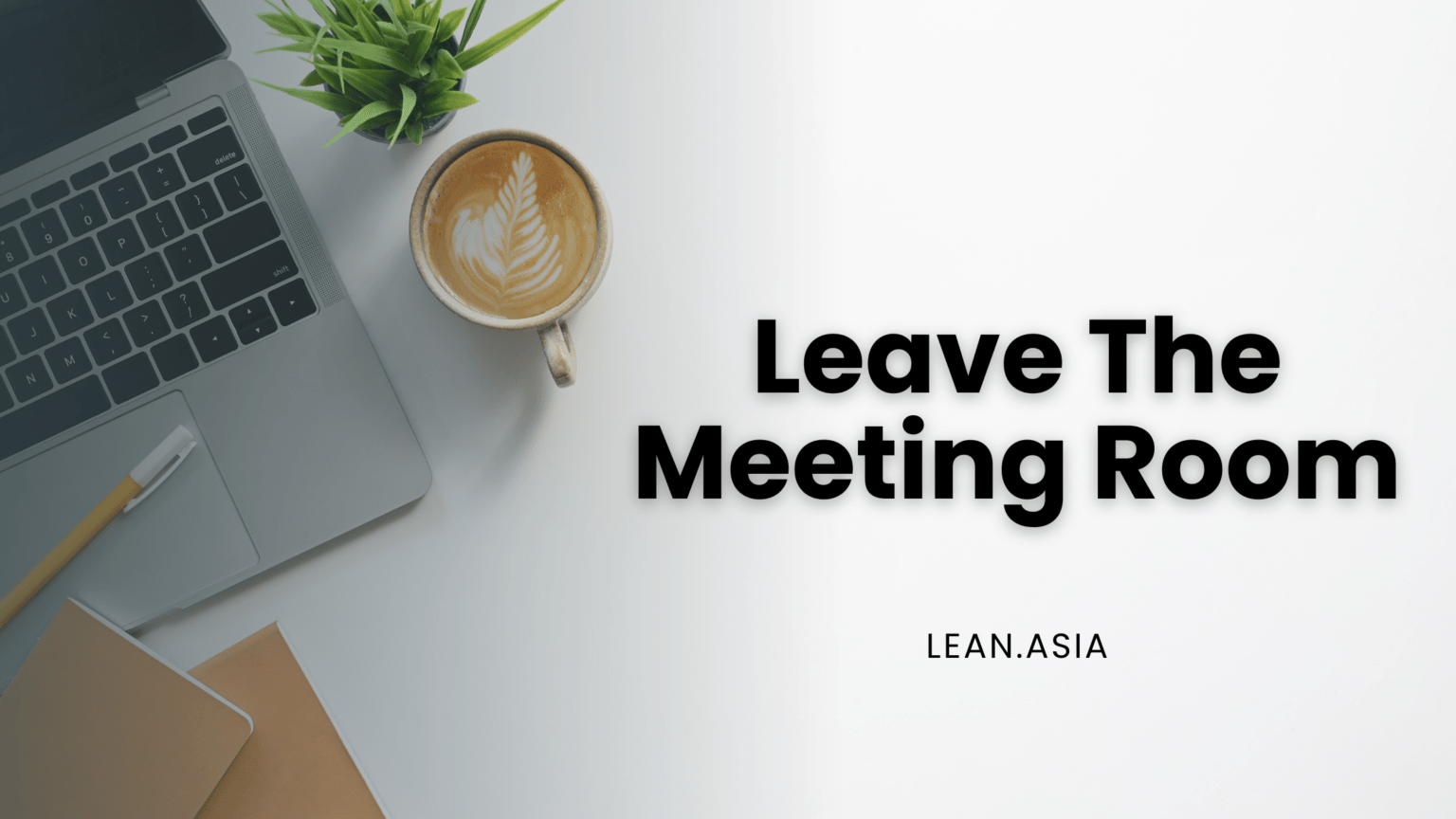 Leave The Meeting Room - Lean Management